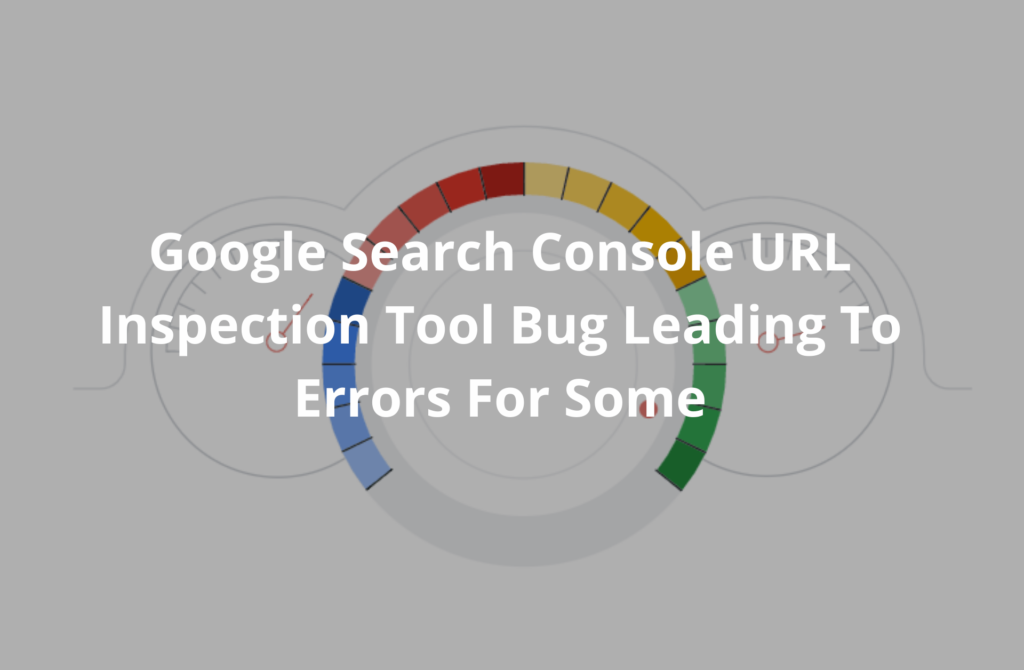 GSC URL Inspection Tool Bug Leading To Errors For Some